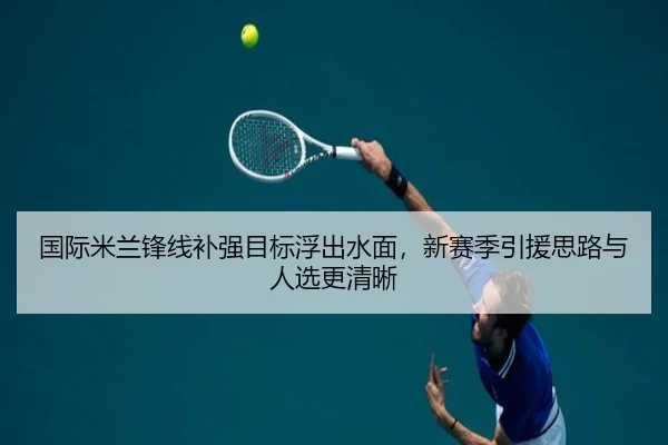 国际米兰锋线补强目标浮出水面，新赛季引援思路与人选更清晰 - 纬来体育