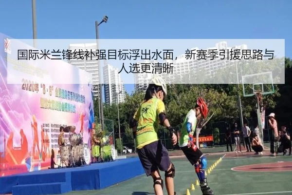 国际米兰锋线补强目标浮出水面，新赛季引援思路与人选更清晰 - 纬来体育